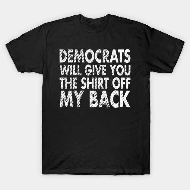Democrats Will Give You The Shirt Off My Back Republican Pro Trump Trump Supporter Pro 2nd Amm